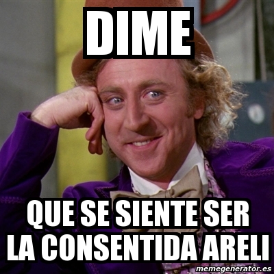 Meme Willy Wonka - dime que se siente ser la CONSENTIDA areli - 503858