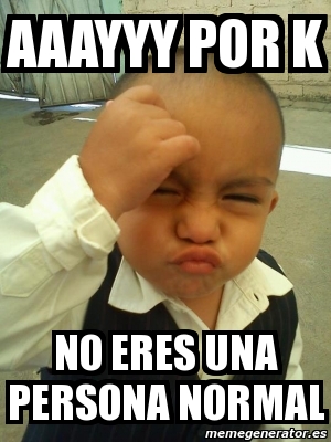 Meme Personalizado - aaayyy por k no eres una persona normal - 513978