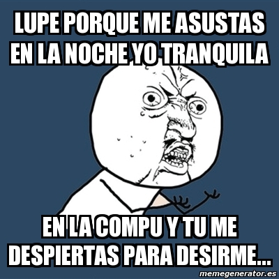 Meme Y U No - lupe porque me asustas en la noche yo tranquila en la ...