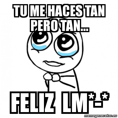 Meme Por favor - Tu me haces tan pero tan... FELIz lm*-* - 520305