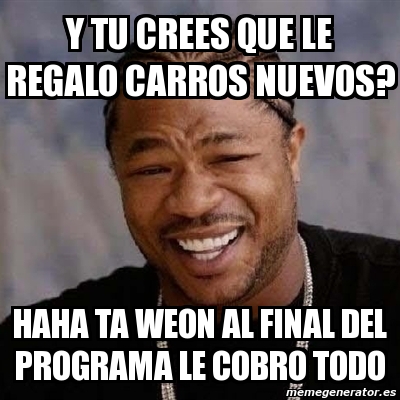 Meme Yo Dawg - y tu crees que le regalo carros nuevos? haha ta weon al ...