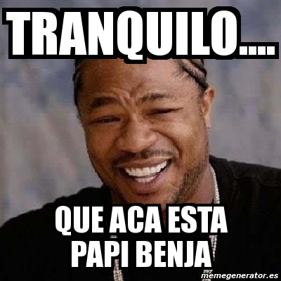 Meme Yo Dawg - Tranquilo.... Que aca esta papi benja - 522520
