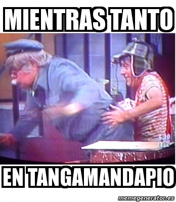 Meme Personalizado - mientras tanto en tangamandapio - 523362
