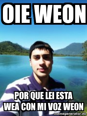 Meme Personalizado - oie weon por que lei esta wea con mi voz weon - 523713