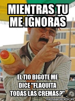 Meme Personalizado - mientras tu me ignoras el tio bigote me dice ...