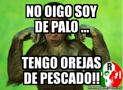 Meme Personalizado - no oigo soy de palo ... tengo orejas de pescado ...
