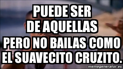 Meme Personalizado - Puede ser de aquellas Pero no bailas como el ...
