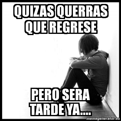 Meme First World Problems - quizas querras que regrese pero sera tarde ...