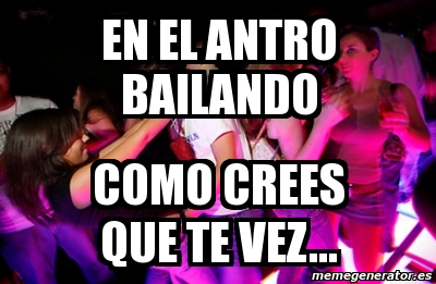 Meme Personalizado - En el antro bailando como crees que te vez... - 531773