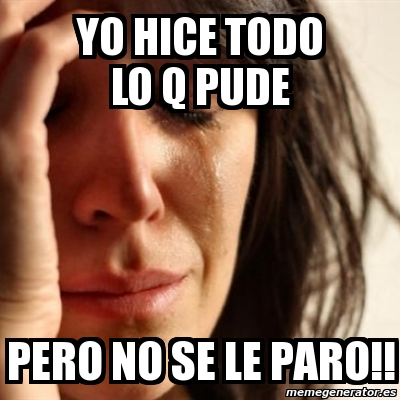 Meme Problems - Yo hice todo lo q pude Pero no se le paro!! - 531775