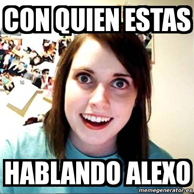 Meme Overly Attached Girlfriend - con quien estas hablando alexo - 533281