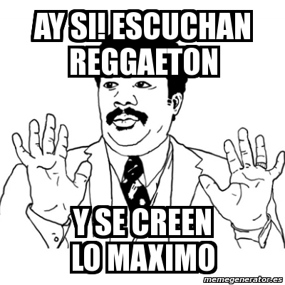 Meme Ay Si - ay si! escuchan reggaeton y se creen lo maximo - 535457