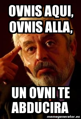 Meme Personalizado - ovnis aqui, ovnis alla, un ovni te abducira - 536861