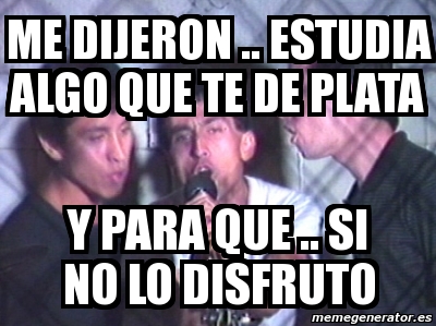 Meme Personalizado - me dijeron .. estudia algo que te de plata y para ...