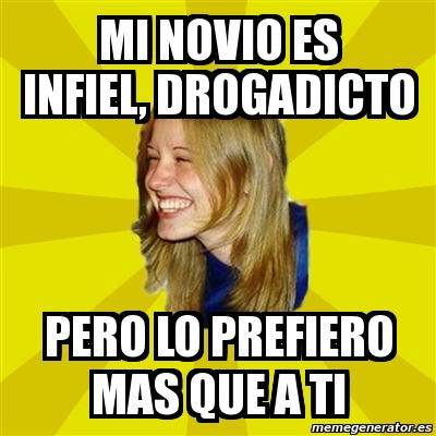 Meme Trologirl - mi novio es infiel, drogadicto pero lo prefiero mas ...