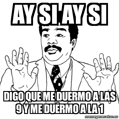 Meme Ay Si - Ay si ay si digo que me duermo a las 9 y me duermo a la 1 ...
