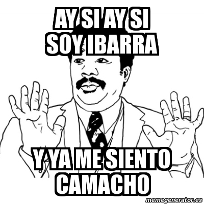 Meme Ay Si - AY SI AY SI SOY IBARRA Y YA ME SIENTO CAMACHO - 542548