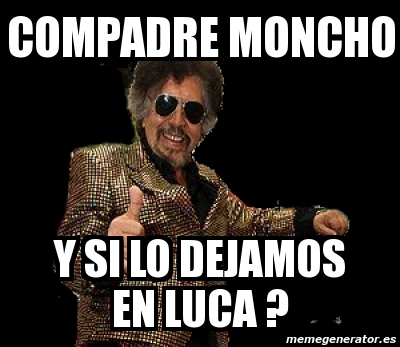 Meme Personalizado - compadre moncho y si lo dejamos en luca ? - 546550