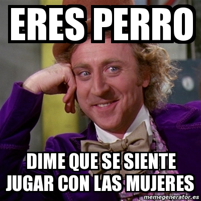 Meme Willy Wonka - Eres perro dime que se siente jugar con las mujeres ...