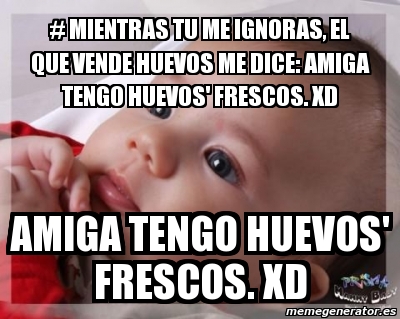 Meme Personalizado - # Mientras tu me ignoras, el que vende huevos me ...