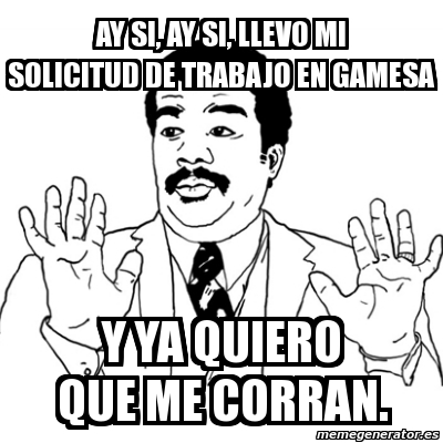 Meme Ay Si - ay si, ay si, llevo mi solicitud de trabajo en gamesa y ya ...