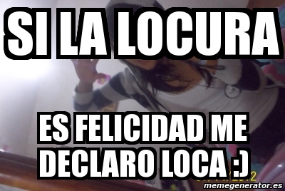 Meme Personalizado - Si la locura es felicidad me declaro loca :) - 556768