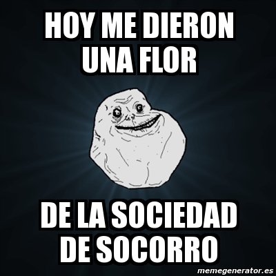 Meme Forever Alone - hoy me dieron una flor de la sociedad de socorro ...