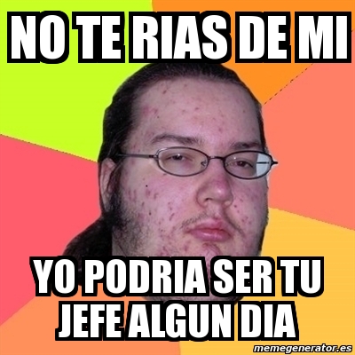 Meme Friki - no te rias de mi yo podria ser tu jefe algun dia - 558060