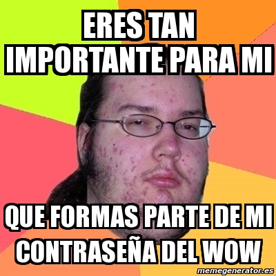 Meme Friki - eres tan importante para mi que formas parte de mi ...