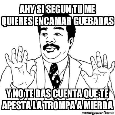 Meme Ay Si - AHY SI SEGUN TU ME QUIERES ENCAMAR GUEBADAS Y NO TE DAS ...