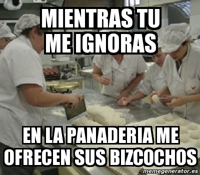 Meme Personalizado - Mientras tu me ignoras En la panaderia me ofrecen ...
