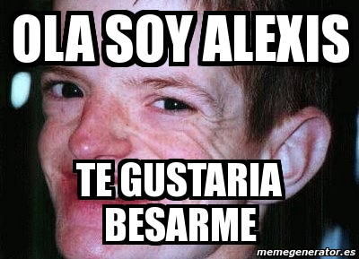 Meme Personalizado - Ola soy alexis te gustaria besarme - 570718