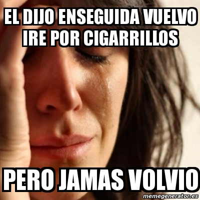 Meme Problems - el dijo enseguida vuelvo ire por cigarrillos pero jamas ...
