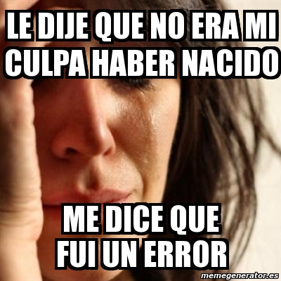 Meme Problems - LE DIJE QUE NO ERA MI CULPA HABER NACIDO ME DICE QUE ...