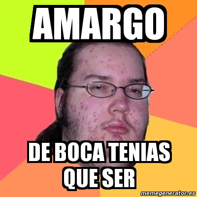 Meme Friki - AMARGO de boca tenias que ser - 574948