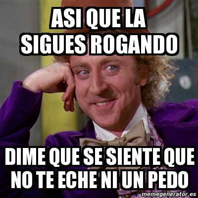 Meme Willy Wonka - asi que la sigues rogando dime que se siente que no ...
