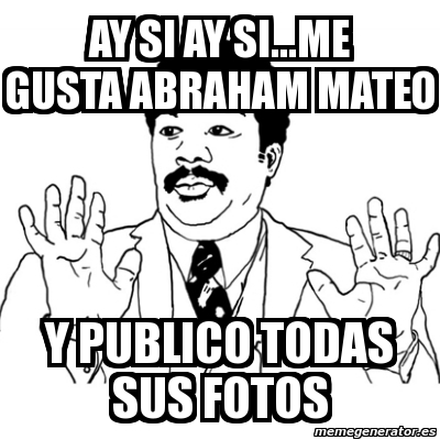 Meme Ay Si - AY SI AY SI...ME GUSTA ABRAHAM MATEO Y PUBLICO TODAS SUS ...