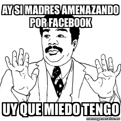 Meme Ay Si - AY SI MADRES AMENAZANDO POR FACEBOOK UY QUE MIEDO TENGO ...