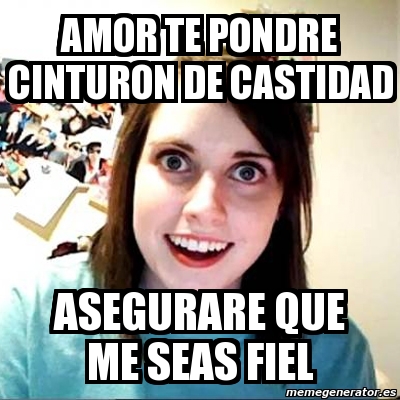 Meme Overly Attached Girlfriend - amor te pondre cinturon de castidad ...