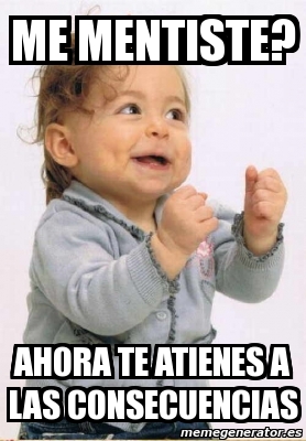 Meme Personalizado - ME MENTISTE? AHORA TE ATIENES A LAS CONSECUENCIAS ...