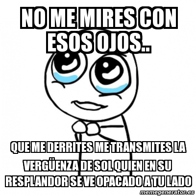 Meme Por favor - NO ME MIRES CON ESOS OJOS.. QUE ME DERRITES ME ...