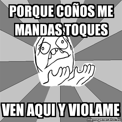 Meme Whyyy - porque coÃ±os me mandas toques ven aqui y violame - 579585