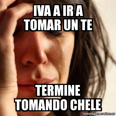 Meme Problems - IVA A IR A TOMAR UN TE TERMINE TOMANDO CHELE - 582940
