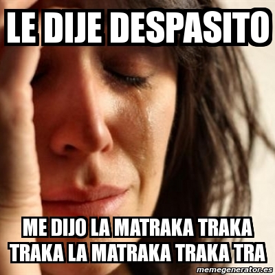 Meme Problems - Le dije despasito me dijo la matraka traka traka la ...