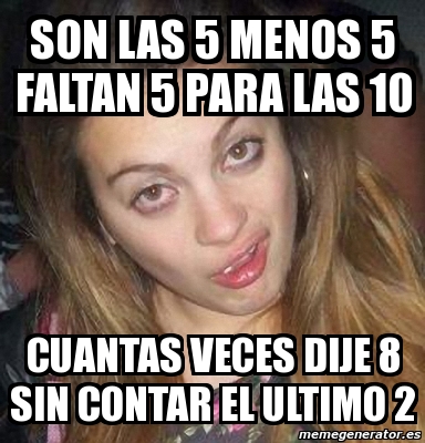 Meme Personalizado - SON LAS 5 MENOS 5 FALTAN 5 PARA LAS 10 CUANTAS ...