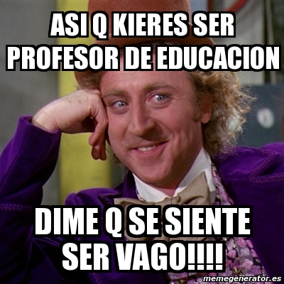Meme Willy Wonka - asi q kieres ser profesor de educacion dime q se ...