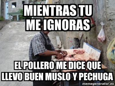 Meme Personalizado - Mientras tu me ignoras el pollero me dice que ...