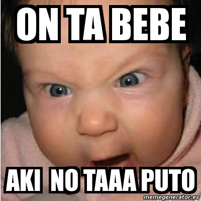 Meme Bebe furioso - ON TA BEBE AKI NO TAAA PUTO - 593861