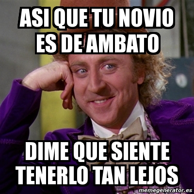 Meme Willy Wonka - ASI QUE TU NOVIO ES DE AMBATO DIME QUE SIENTE ...
