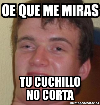 Meme Personalizado - OE QUE ME MIRAS TU CUCHILLO NO CORTA - 594820